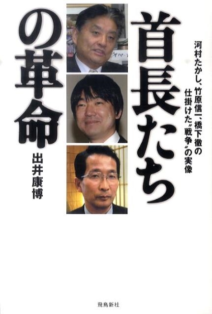 出井康博/首長たちの革命 河村たかし、竹原信一、橋下徹の仕掛けた"戦争"の実像