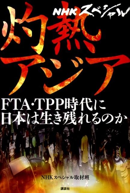 灼熱アジア NHKスペシャル FTA・TPP時代に日本は生き残れるのか/NHKスペシャル取材班